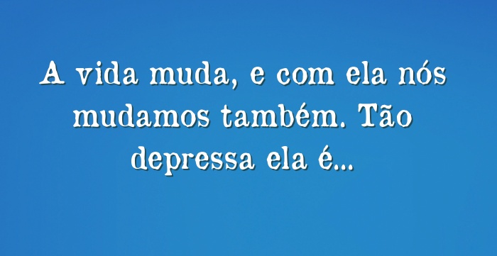 A vida muda, e com ela nós mudamos também. Tão depressa ela...