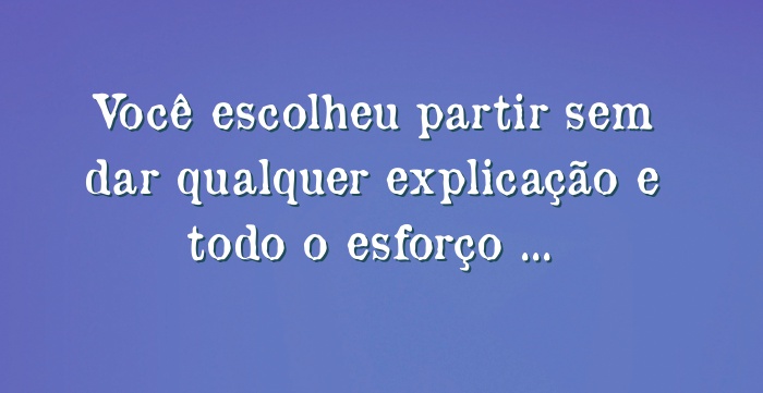 Você escolheu partir sem dar qualquer explicação e todo o... Você escolheu partir sem dar qualquer explicação e todo o...