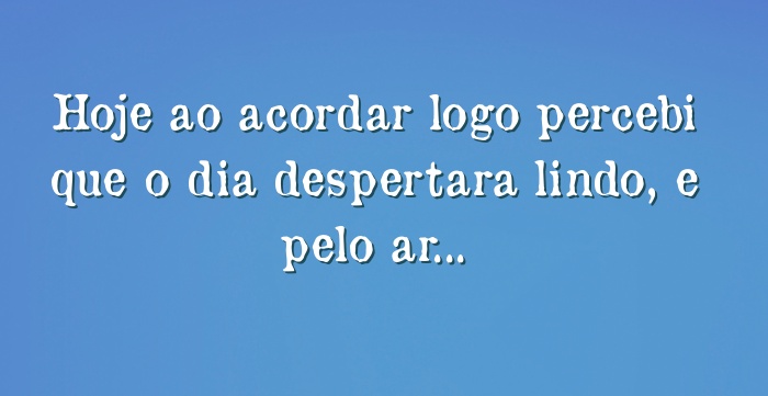 Hoje ao acordar logo percebi que o dia despertara lindo, e pelo...