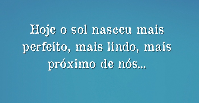 Hoje o sol nasceu mais perfeito, mais lindo, mais próximo de...