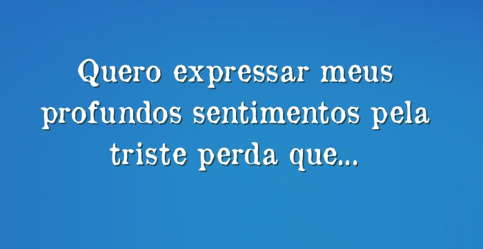 Quero expressar meus profundos sentimentos pela triste perda que ...