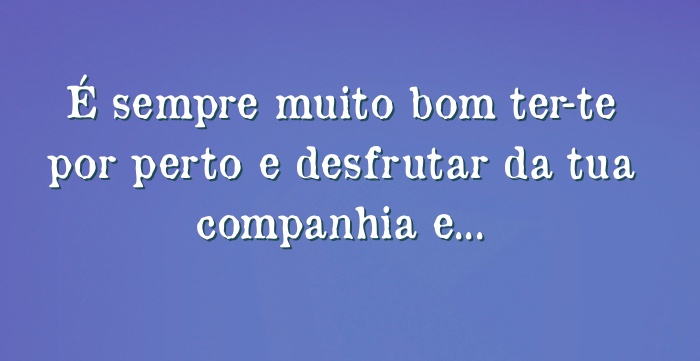 É sempre muito bom ter-te por perto e desfrutar da tua...