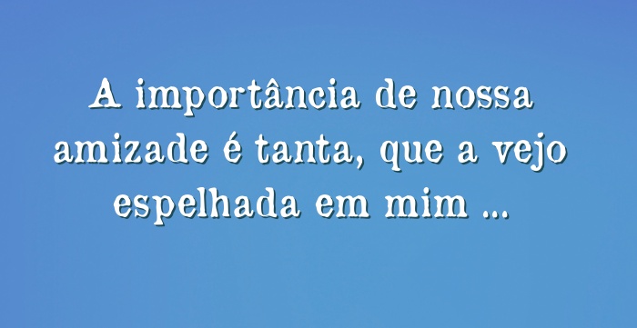 A Importância De Nossa Amizade é Tanta Que A Vejo Espelhada