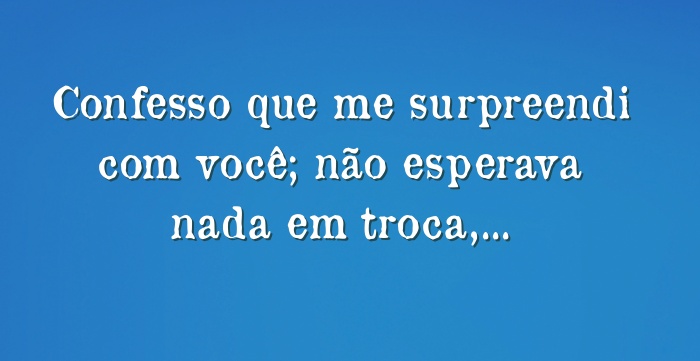 Confesso que me surpreendi com você; não esperava nada em... Confesso que me surpreendi com você; não esperava nada em...