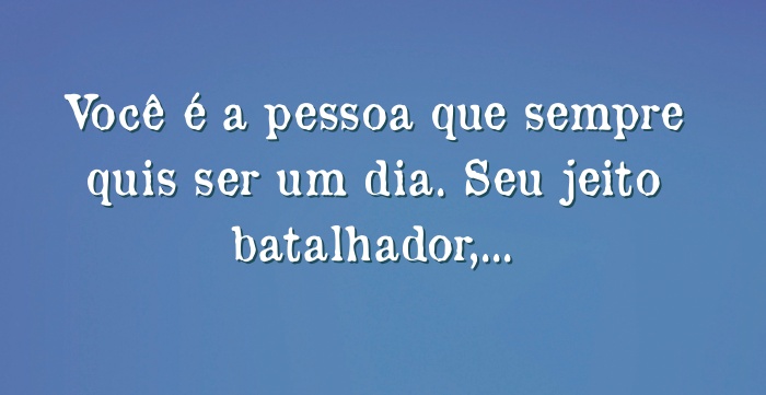 Você é a pessoa que sempre quis ser um dia. Seu jeito... Você é a pessoa que sempre quis ser um dia. Seu jeito...