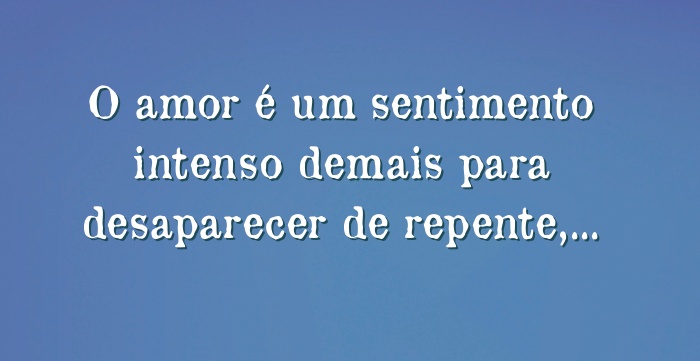 O amor é um sentimento intenso demais para desaparecer de... O amor é um sentimento intenso demais para desaparecer de...