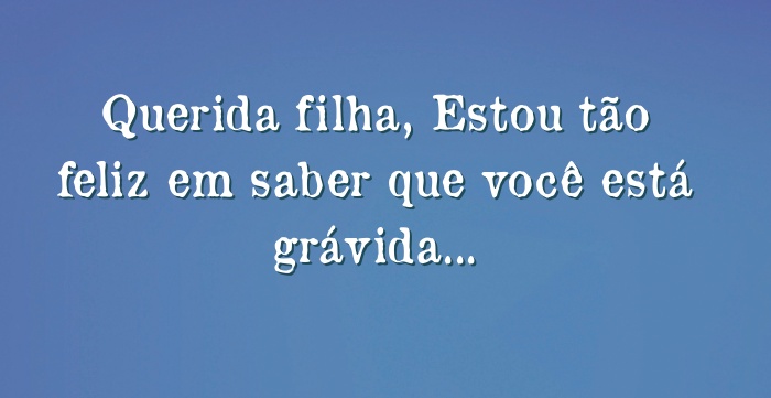 Querida filha, Estou tão feliz em saber que você está...
