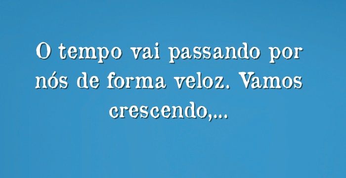 O tempo vai passando por nós de forma veloz. Vamos crescendo,...