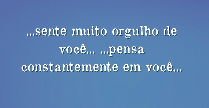 ...sente muito orgulho de você... ...pensa constantemente em...