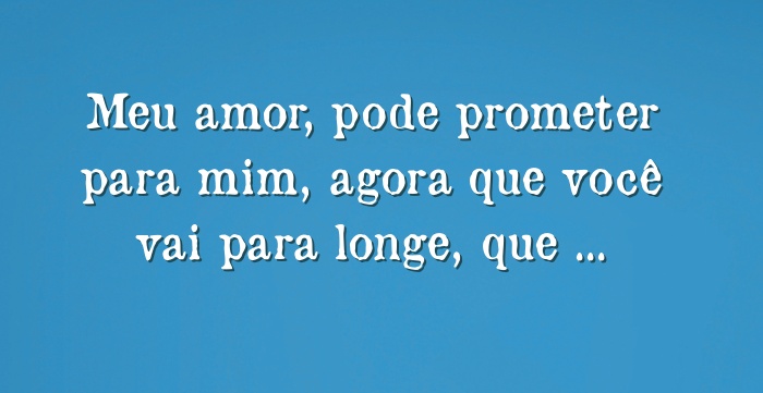 Meu amor, pode prometer para mim, agora que você vai para...