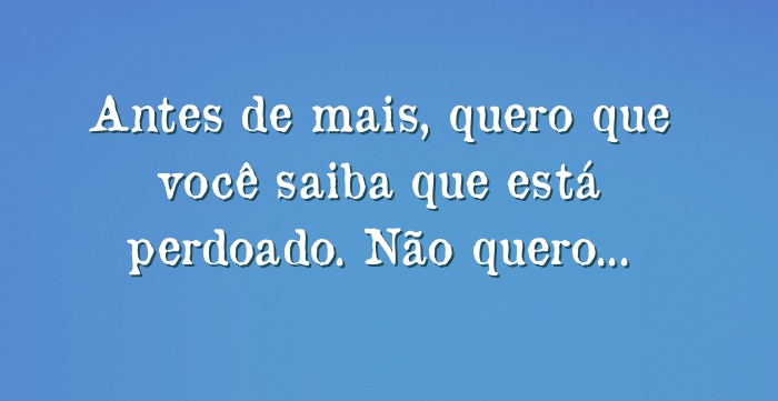 Antes de mais, quero que você saiba que está perdoado. Não... Antes de mais, quero que você saiba que está perdoado. Não...