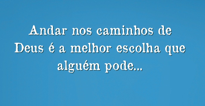 Andar nos caminhos de Deus é a melhor escolha que alguém pode... Andar nos caminhos de Deus é a melhor escolha que alguém pode...
