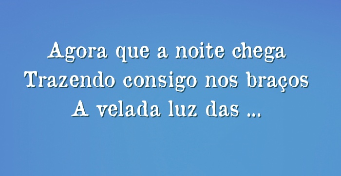 Agora que a noite chega Trazendo consigo nos braços A velada... Agora que a noite chega Trazendo consigo nos braços A velada...
