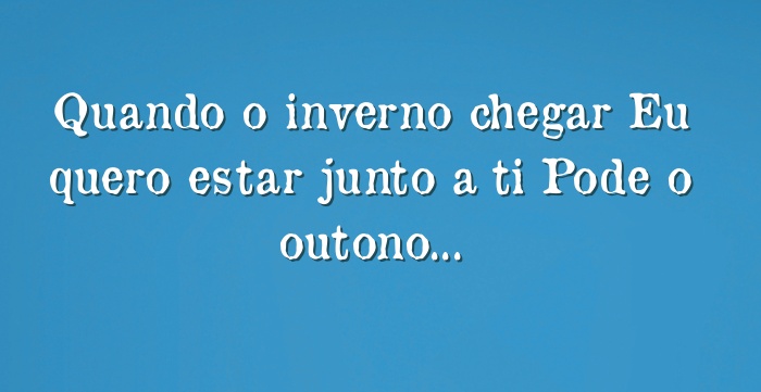 Quando o inverno chegar Eu quero estar junto a ti Pode o outono... Quando o inverno chegar Eu quero estar junto a ti Pode o outono...
