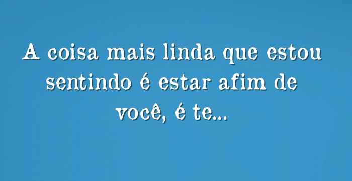 A coisa mais linda que estou sentindo é estar afim de você, é ... A coisa mais linda que estou sentindo é estar afim de você, é ...