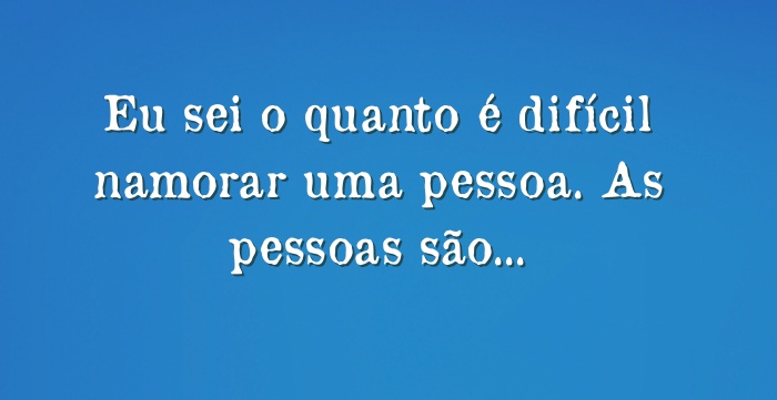 Eu sei o quanto é difícil namorar uma pessoa. As pessoas são... Eu sei o quanto é difícil namorar uma pessoa. As pessoas são...