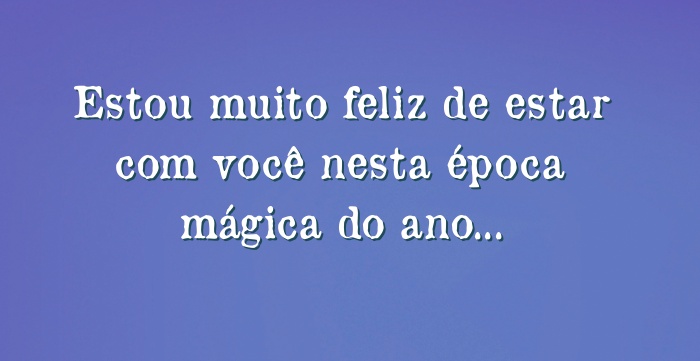 Estou muito feliz de estar com você nesta época mágica do...