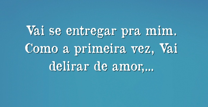 Vai se entregar pra mim. Como a primeira vez, Vai delirar de... Vai se entregar pra mim. Como a primeira vez, Vai delirar de...