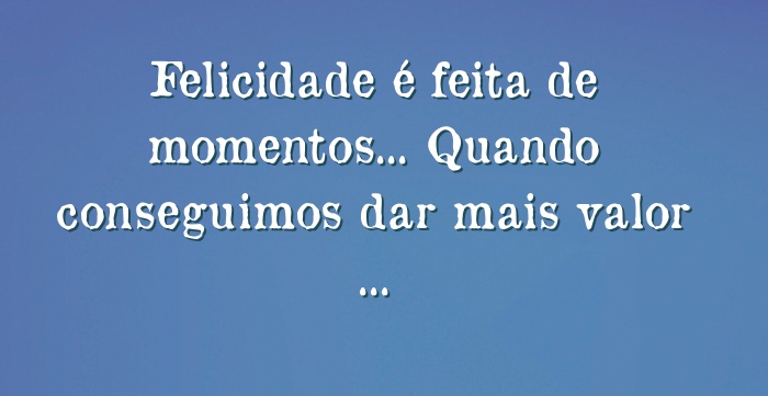 Felicidade é Feita De Momentos Quando Conseguimos Dar Mais