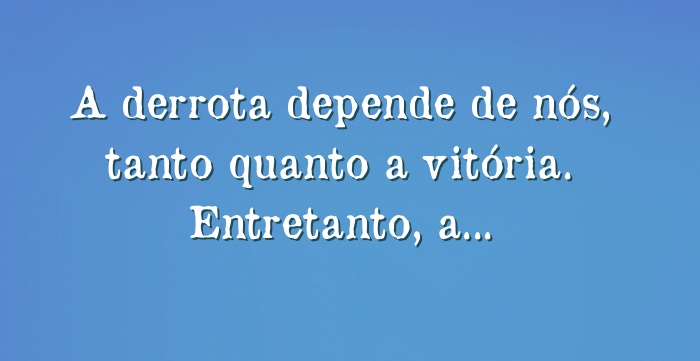 A derrota depende de nós, tanto quanto a vitória. Entretanto,...