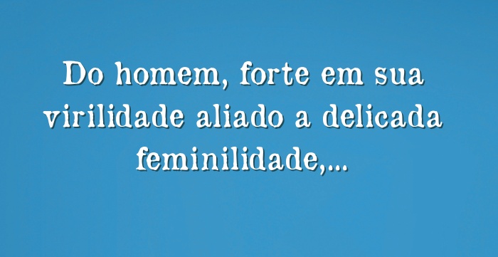 Do homem, forte em sua virilidade aliado a delicada...