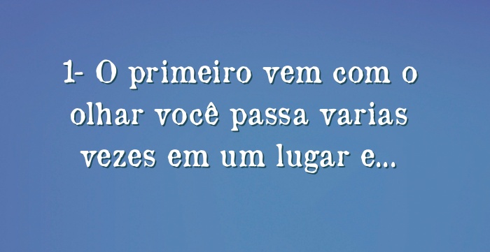 1- O primeiro vem com o olhar você passa varias vezes em um...