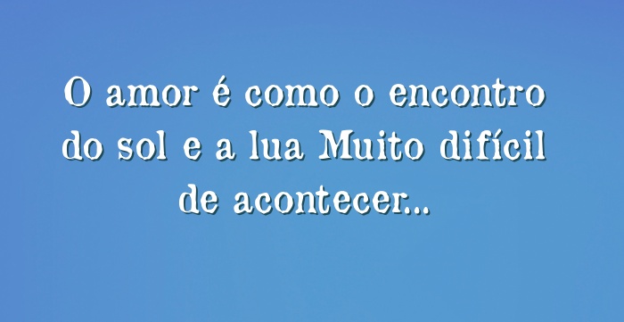O amor é como o encontro do sol e a lua Muito difícil de...