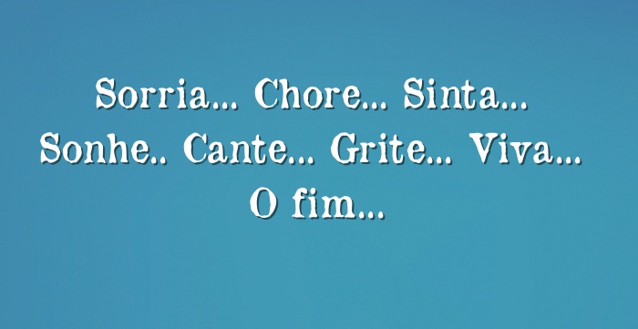 Sorria... Chore... Sinta... Sonhe.. Cante... Grite... Viva... O ... Sorria... Chore... Sinta... Sonhe.. Cante... Grite... Viva... O ...