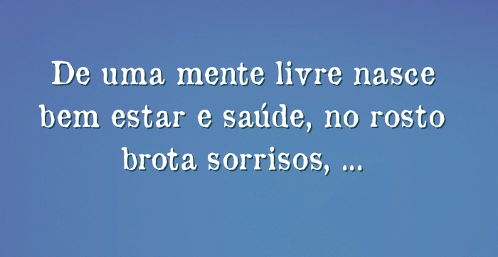De uma mente livre nasce bem estar e saúde, no rosto brota... De uma mente livre nasce bem estar e saúde, no rosto brota...
